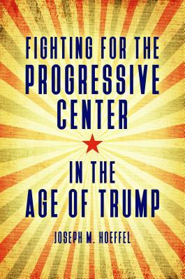 Fighting for the Progressive Center in the Age of Trump by Joseph M ...