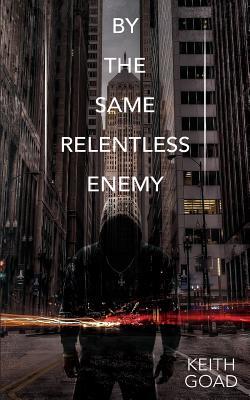 By the Same Relentless Enemy: a novel by Keith Goad | Goodreads