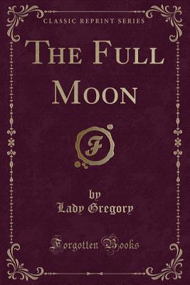 The Full Moon (Classic Reprint) by Lady Gregory | Goodreads
