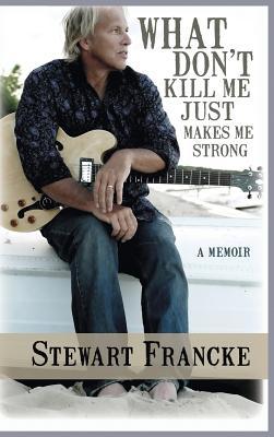 What Don't Kill Me Just Makes Me Strong: A Memoir by Stewart Francke ...