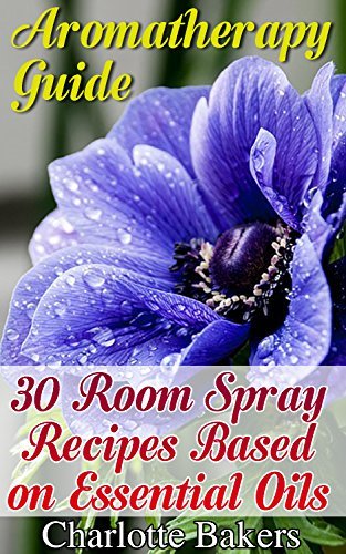 Aromatherapy Guide: 30 Room Spray Recipes Based on Essential Oils: by ...