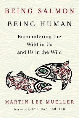 Being Salmon, Being Human: Encountering the Wild in Us and Us in the ...