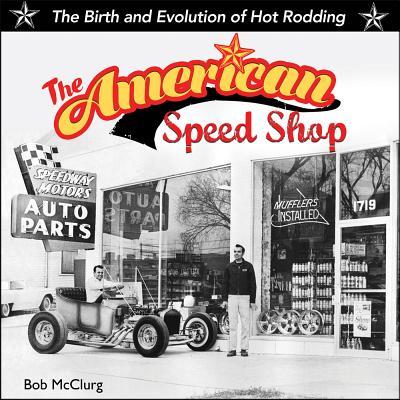 American Speed Shop: Birth and Evolution of Hot Rodding by Bob McClurg ...