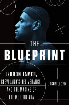 The Blueprint: LeBron James, Cleveland's Deliverance, and the Making of ...