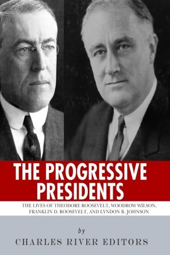 The Progressive Presidents: The Lives of Theodore Roosevelt, Woodrow ...