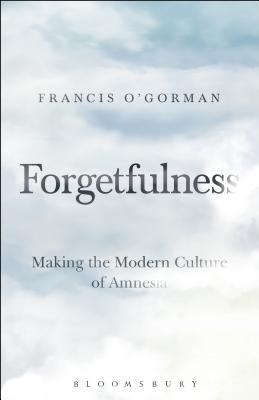 Forgetfulness: Making the Modern Culture of Amnesia by Francis O'Gorman ...