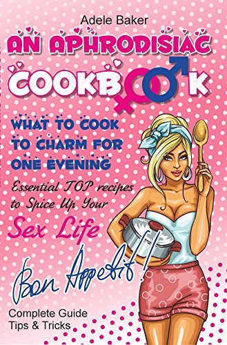 An Aphrodisiac Cookbook: What to cook to charm for one evening by Adele Baker | Goodreads