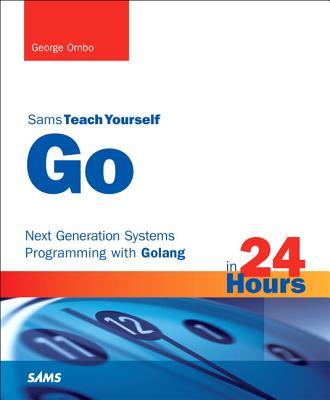 Go in 24 Hours, Sams Teach Yourself: Next Generation Systems Programming with Golang by George ...