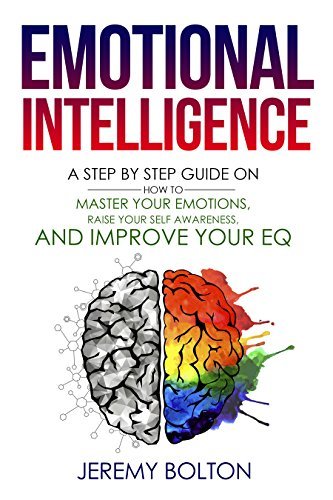 Emotional Intelligence: A Step by Step Guide On How To Master Your Emotions, Raise Your Self ...