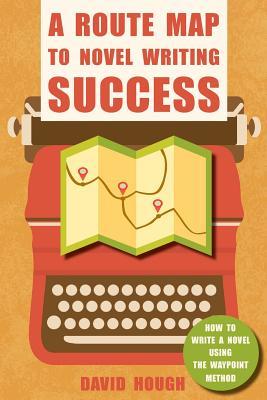 A Route Map to Novel Writing Success: How to Write a Novel Using the ...