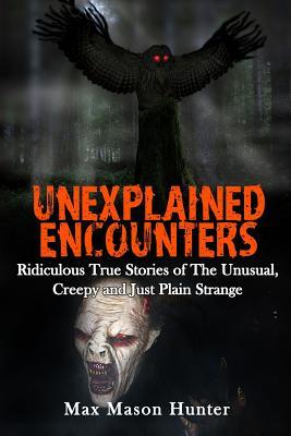 Unexplained Encounters: Ridiculous True Stories of The Unusual, Creepy and Just Plain Strange ...