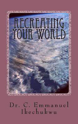 Recreating Your World by Rev C Emmanuel Ikechukwu | Goodreads