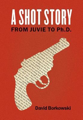 A Shot Story: From Juvie to Ph.D. by David Borkowski | Goodreads