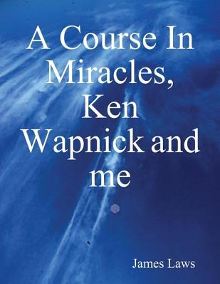 A Course in Miracles, Ken Wapnick and Me by James Laws | Goodreads