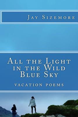 All the Light in the Wild Blue Sky: vacation poems by Jay Sizemore ...