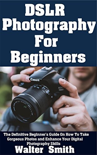 DSLR Photography For Beginners: The Definitive Beginner's Guide On How ...
