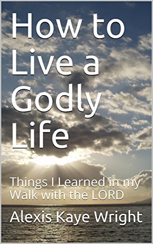 How to Live a Godly Life: Things I Learned in my Walk with the LORD by ...