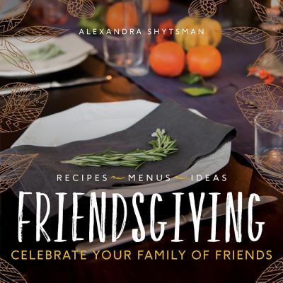 Friendsgiving: Celebrate Your Family of Friends by Alexandra Shytsman ...