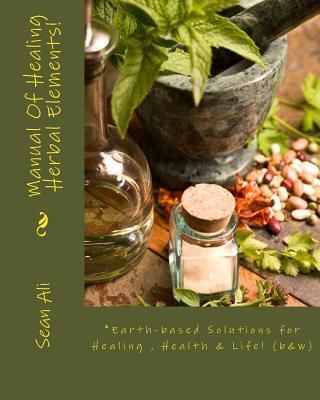 Manual Of Healing Herbal Elements!: Earth-based Solutions for Healing ...