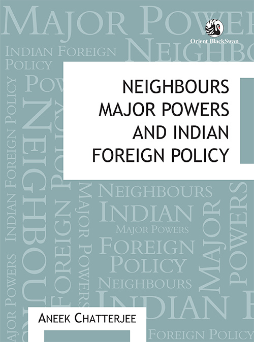 Neighbours, Major Powers and Indian Foreign Policy by Aneek Chatterjee ...