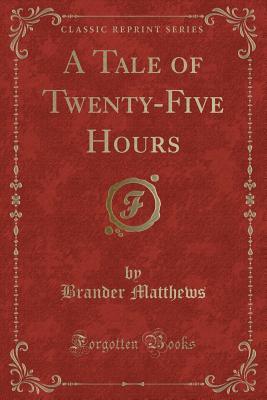 A Tale of Twenty-Five Hours (Classic Reprint) by Brander Matthews ...
