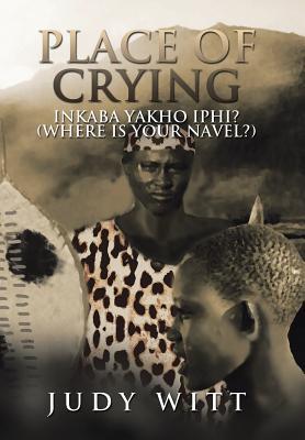 Place of Crying: Inkaba Yakho Iphi? by Judy Witt | Goodreads