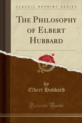 The Philosophy of Elbert Hubbard (Classic Reprint) by Elbert Hubbard ...