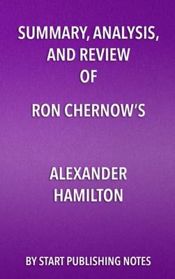 Summary, Analysis, and Review of Ron Chernow’s Alexander Hamilton by ...