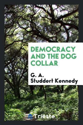 Democracy and the dog collar by Geoffrey A. Studdert Kennedy | Goodreads