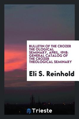 Bulletin of the Crozer the Ological Seminary, April, 1918: General ...