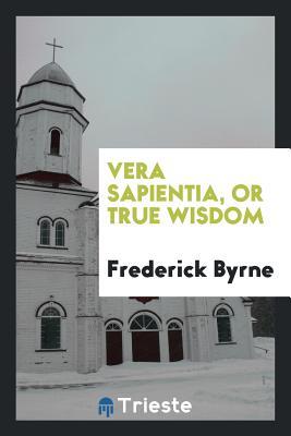Vera Sapientia, or True Wisdom by Frederick Byrne | Goodreads