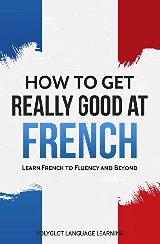 How to Get Really Good at French: Learn French to Fluency and Beyond by ...
