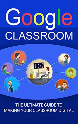 Google Classroom: The Ultimate Guide To Making Your Classroom Digital ...