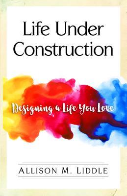 Life Under Construction: Designing a Life You Love by Allison M Liddle ...