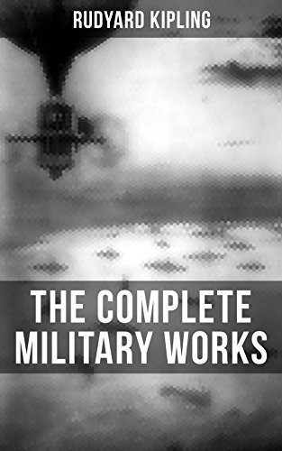 THE COMPLETE MILITARY WORKS OF RUDYARD KIPLING: Including the ...
