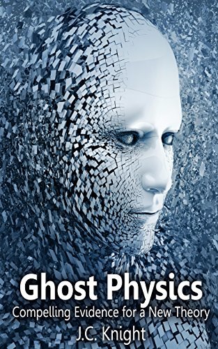 Ghost Physics: Compelling Evidence for a New Theory by J.C. Knight | Goodreads