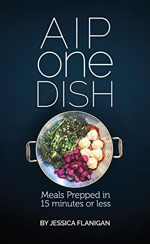 AIP One Dish: Meals Prepped in 15 Minutes or Less by Jessica Flanigan ...