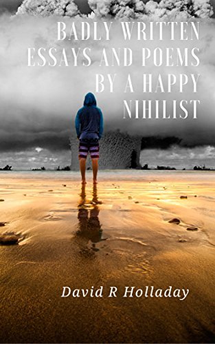 Badly Written Essays and Poems by a Happy Nihilist by David R. Holladay ...