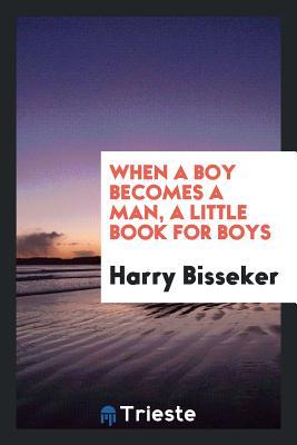 When a boy becomes a man, a little book for boys by Harry Bisseker ...