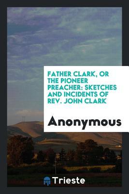 Father Clark, or The pioneer preacher: sketches and incidents of Rev ...