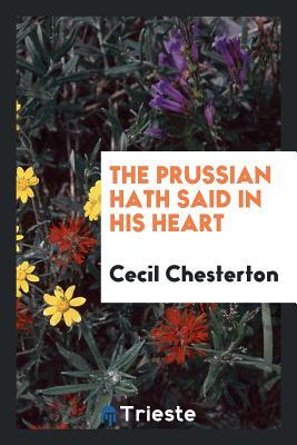 The Prussian hath said in his heart by Cecil Chesterton | Goodreads