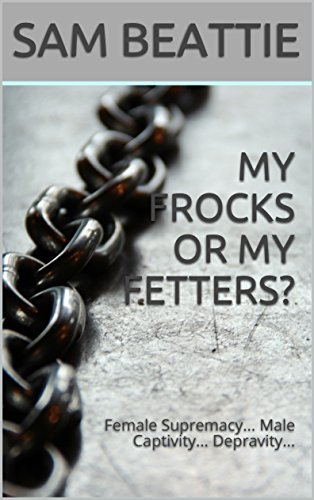 MY FROCKS OR MY FETTERS?: Female Supremacy... Male Captivity ...