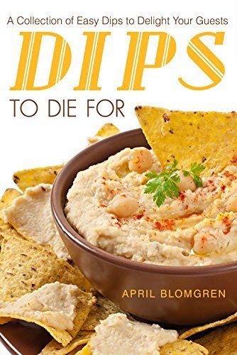Dips to Die For: A Collection of Easy Dips to Delight Your Guests by ...