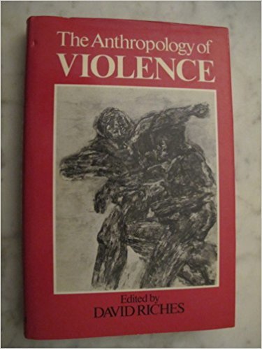 The Anthropology of Violence by David Riches | Goodreads