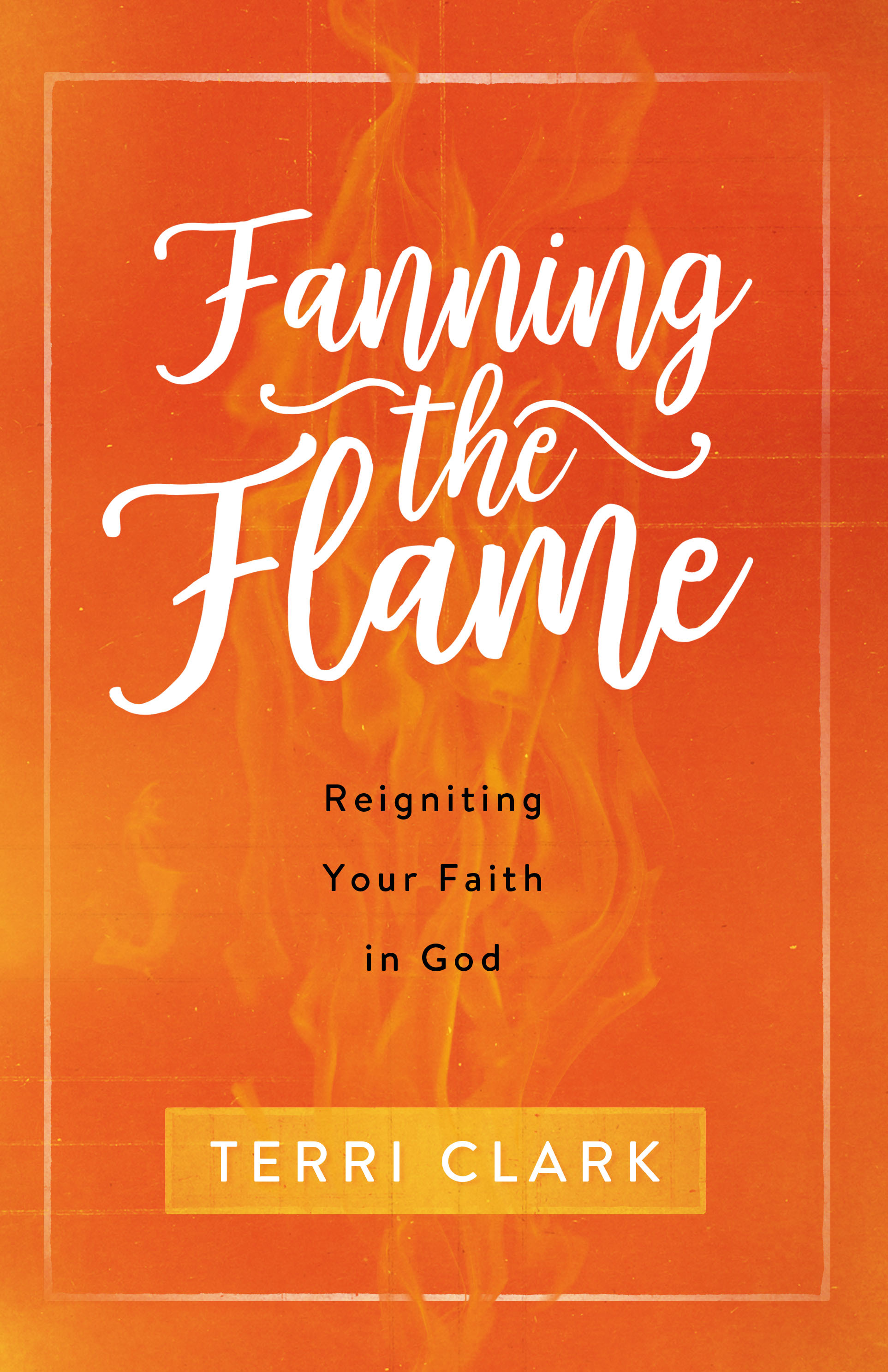 Fanning the Flame: Reigniting Your Faith in God by Terri Clark | Goodreads