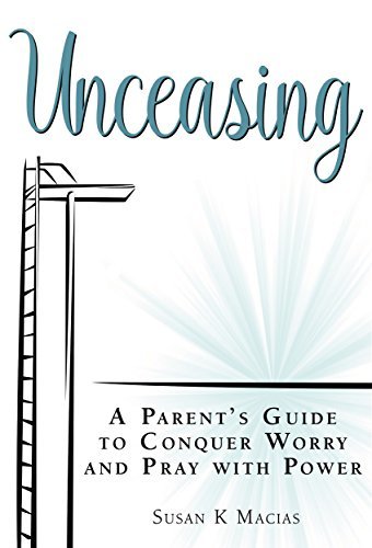 Unceasing: A Parent's Guide To Conquer Worry And Pray With Power by ...