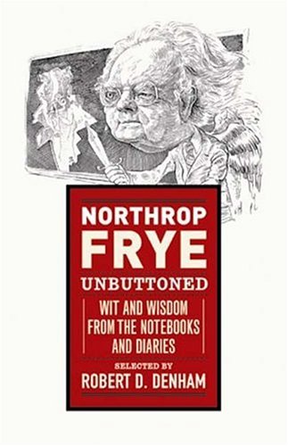 Northrop Frye Unbuttoned, Wit and Wisdom From the Notebooks and Diaries ...