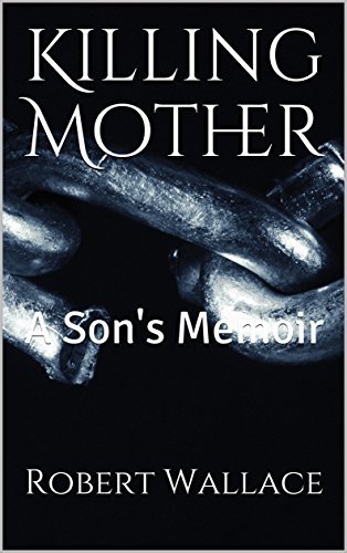 Killing Mother: A Son's Memoir by Robert Wallace | Goodreads