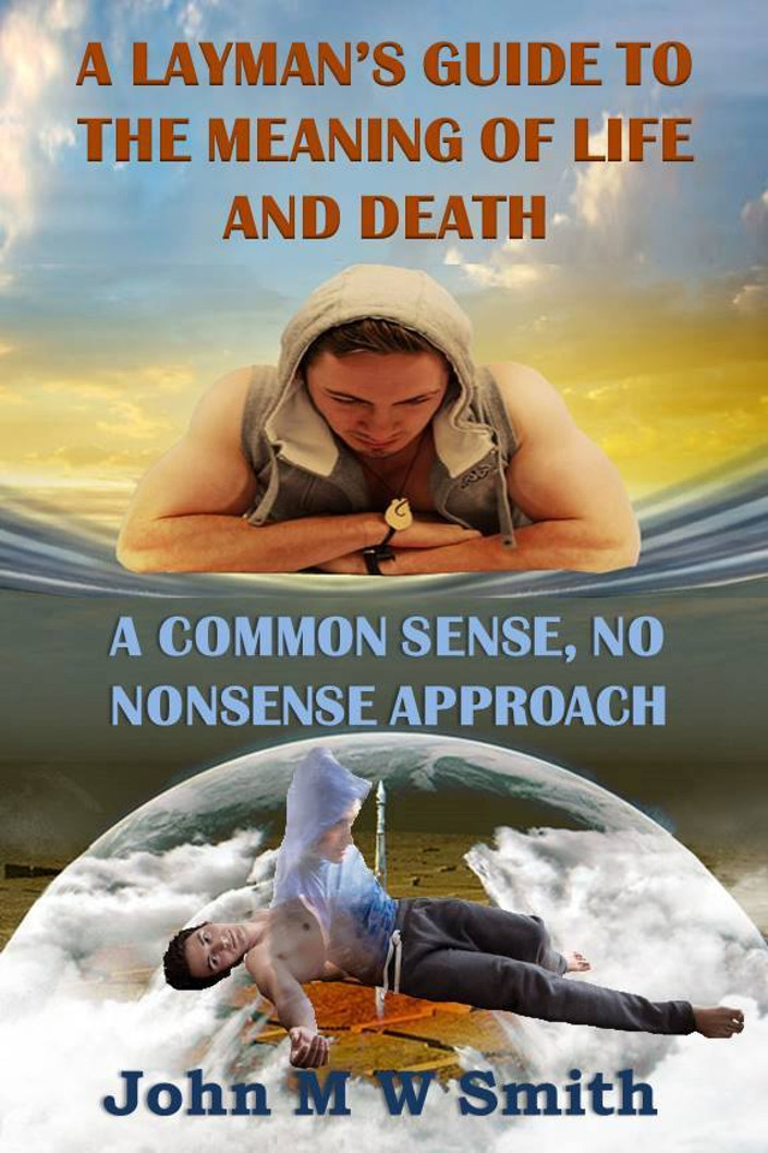 A Layman's Guide To The Meaning Of Life And Death; A common-sense, no ...