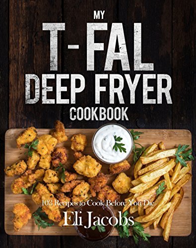 My T-fal Deep Fryer Cookbook: 103 Recipes to Cook Before You Die by Eli ...